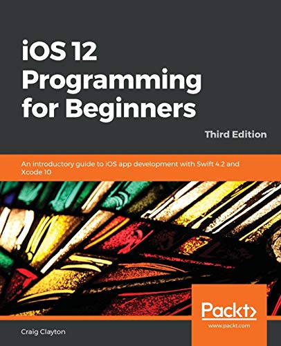 iOS 12 Programming for Beginners: An introductory guide to iOS app development with Swift 4.2 ...